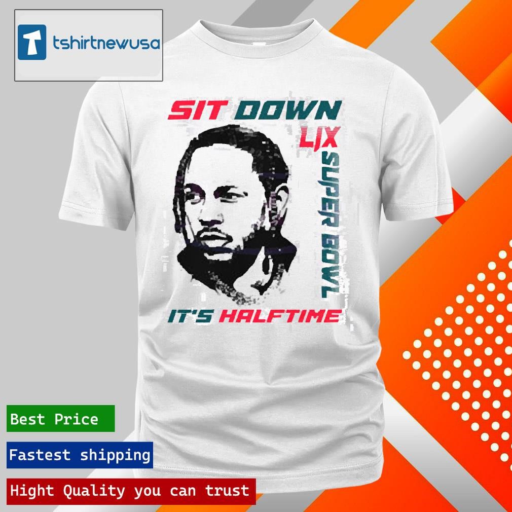 Premium Kendrick Lamar Sit Down Its Halftime Show Lix Super Bowl 2025 T shirt, hoodie and long ...